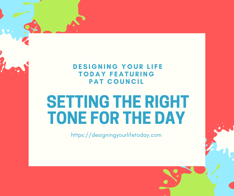 Setting the Right Tone for the Day - Designing Your Life Today Setting the Right Tone for the Day - Designing Your Life Today