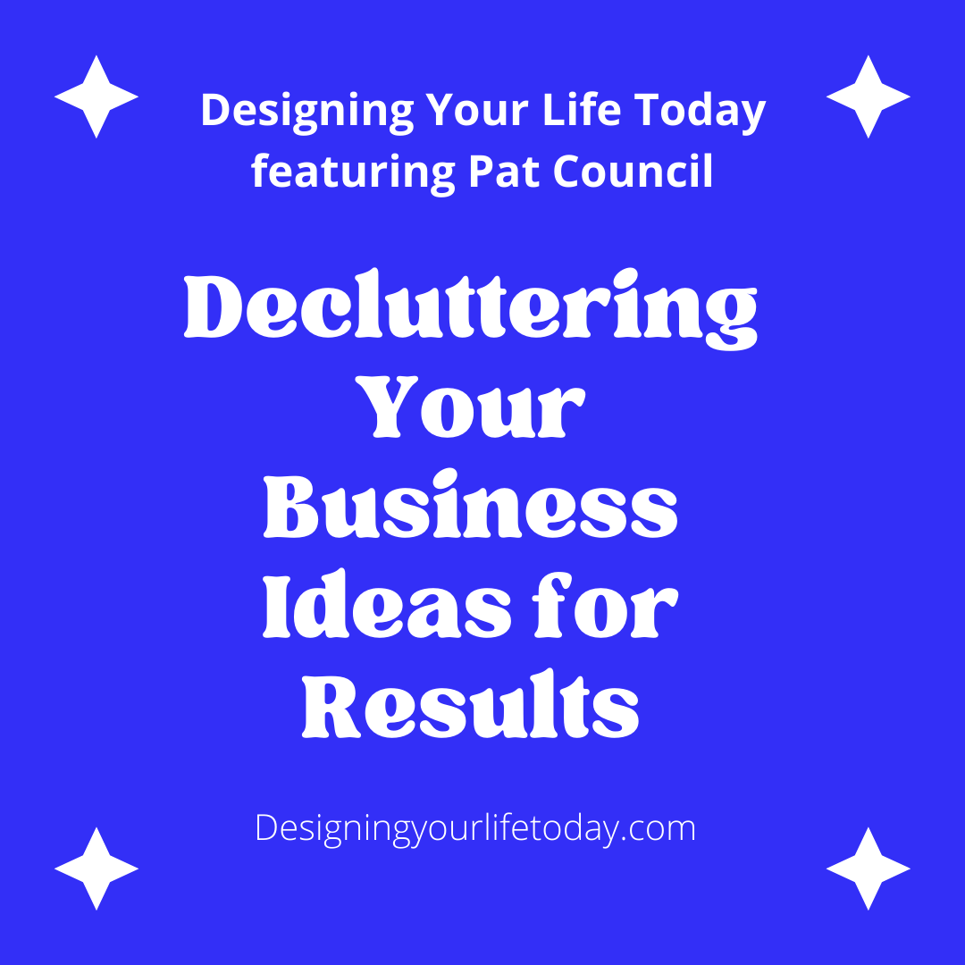 Decluttering Your Business Ideas for Results - Designing Your Life Today